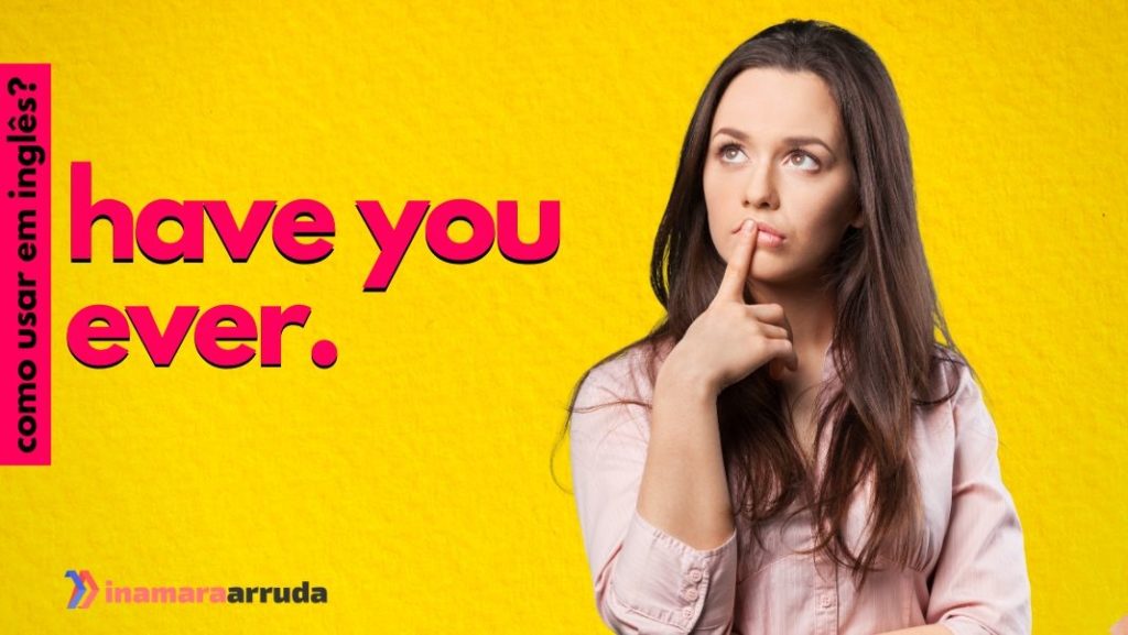 Como Usar "Have You Ever" em Inglês? - Inamara Arruda