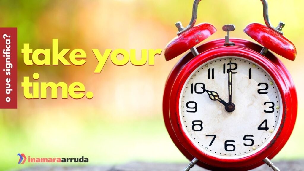 O que significa "Take Your Time" em inglês? - Inamara Arruda