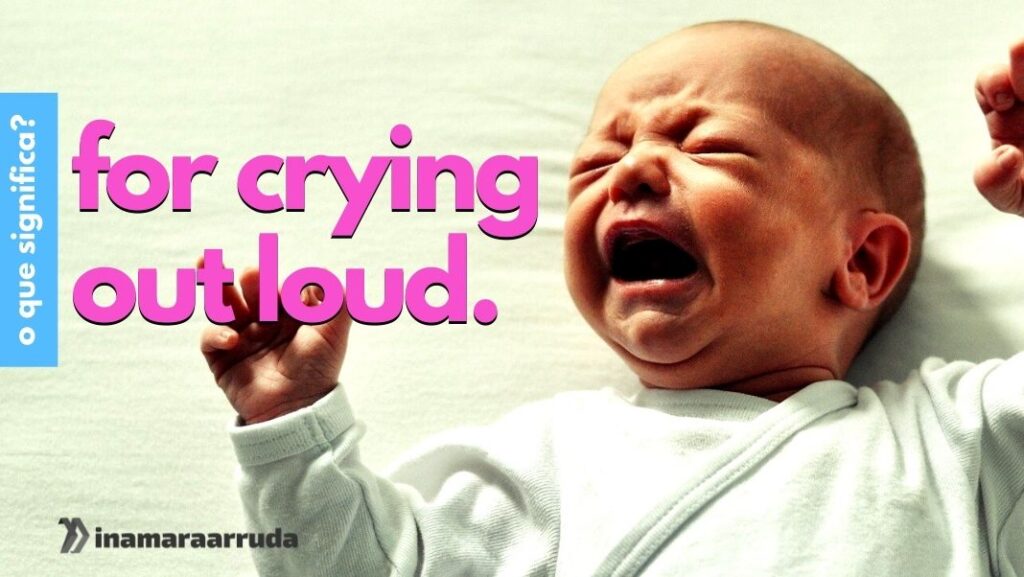 O que significa a expressão "For Crying Out Loud" em inglês? - Inamara ...