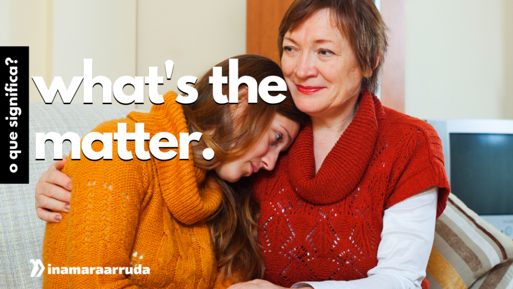 O Que Significa "What’s the Matter" em Inglês? - Inamara Arruda