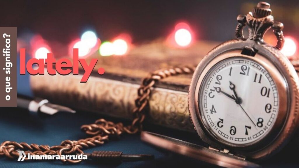 O Que Significa "Lately" em Inglês? - Inamara Arruda
