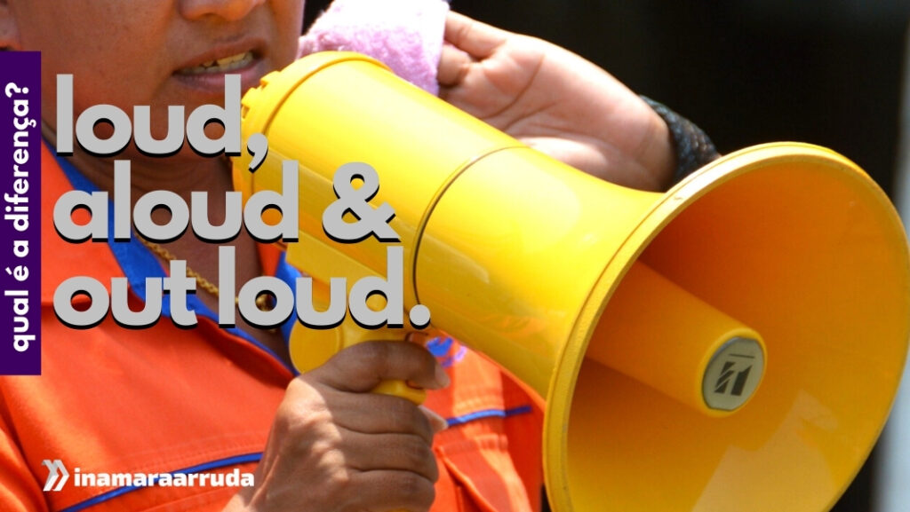 Qual a Diferença Entre “Loud, Aloud e Out Loud” em Inglês? - Inamara Arruda