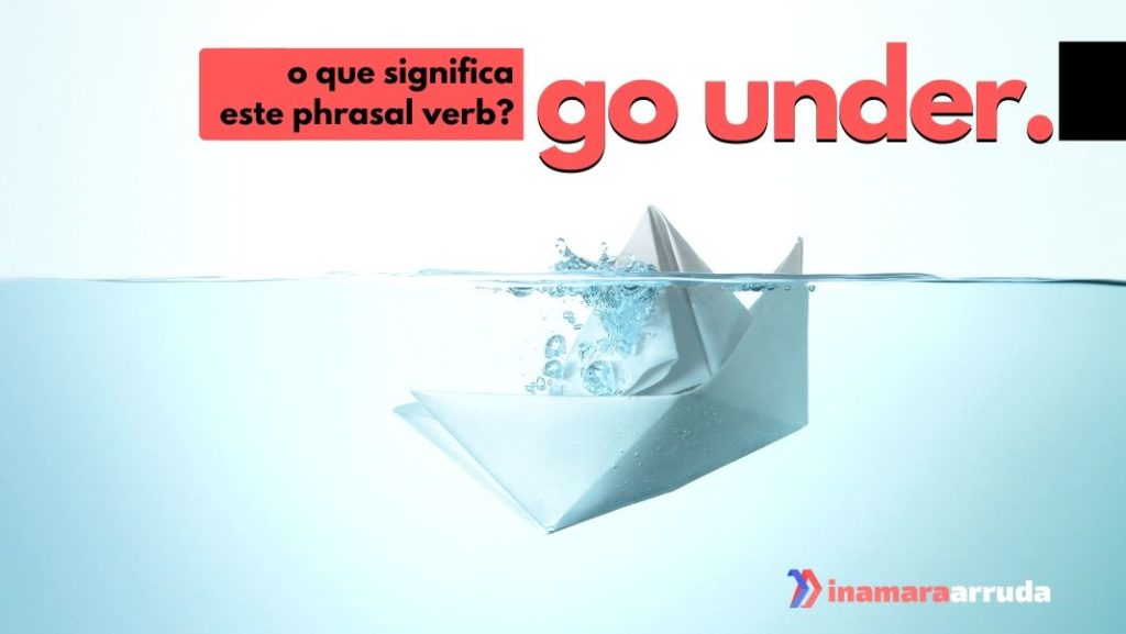O Que Significa o Phrasal Verb "Go Under" em Inglês? - Inamara Arruda