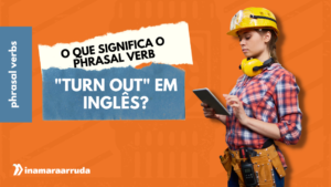 O que Significa o Phrasal Verb "Turn Out" em Inglês? - Inamara Arruda