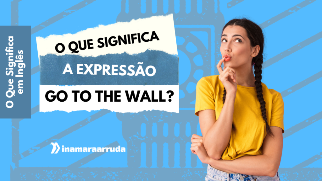 O que significa a expressão “Go to the wall”. - Inamara Arruda