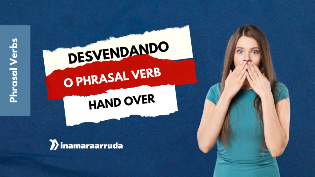 Desvendando o Phrasal Verb "Hand Over". - Inamara Arruda