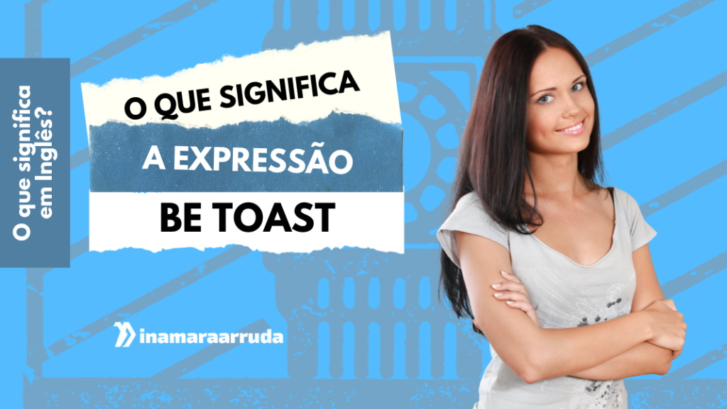O que significa a expressão Be Toast? - Inamara Arruda