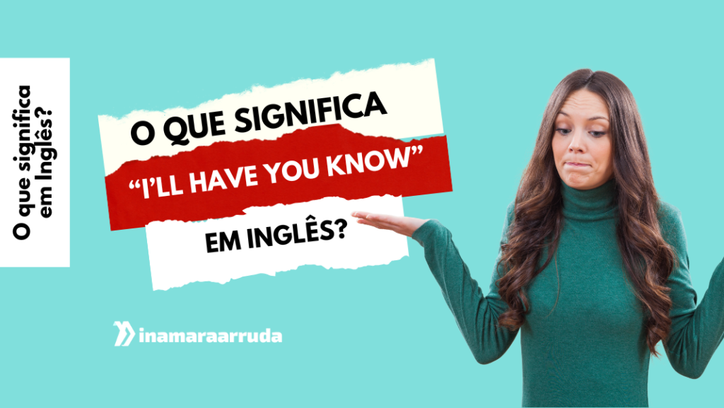 O que Significa “I’ll Have You Know” e Como Usar? - Inamara Arruda