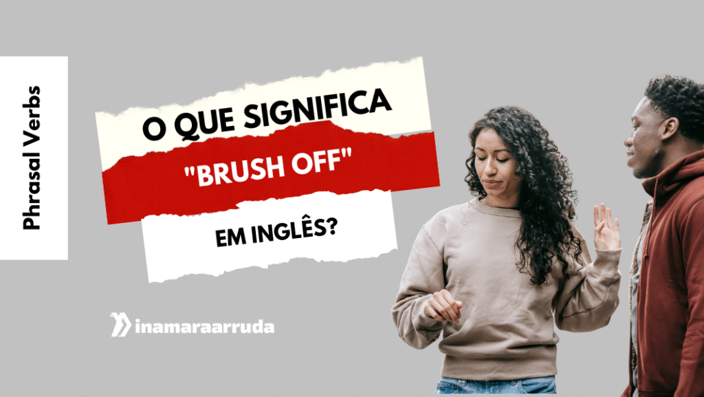 O que significa o phrasal verb “Brush Off” em inglês? - Inamara Arruda